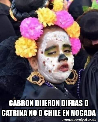 Meme Personalizado - cabron dijeron difras d catrina no d chile en ...