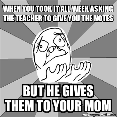 Meme Whyyy - When you took it all week asking the teacher to give you ...