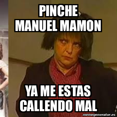 Meme Personalizado - PINCHE MANUEL MAMON YA ME ESTAS CALLENDO MAL ...