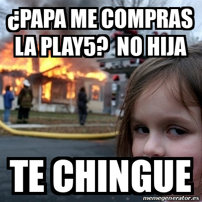 Meme Disaster Girl - ¿Papa me compras la play5? No hija Te chingue ...