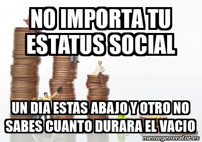 Meme Personalizado - NO IMPORTA TU ESTATUS SOCIAL UN DIA ESTAS ABAJO Y ...