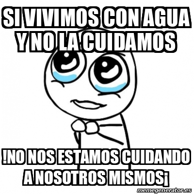 Meme Por favor - Si vivimos con agua y no la cuidamos !no nos estamos ...