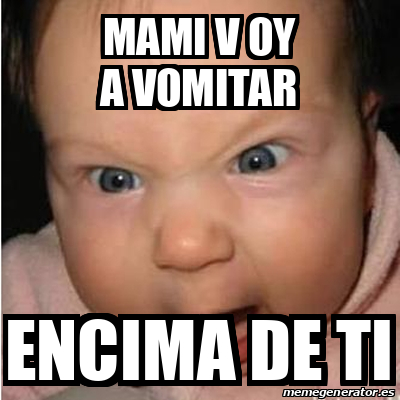 Meme Bebe furioso - mami v oy a vomitar encima de ti - 32301980