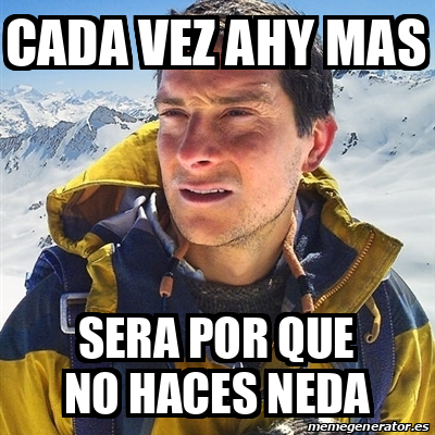 Meme Bear Grylls - CADA VEZ AHY MAS SERA POR QUE NO HACES NEDA - 32302312