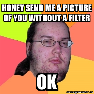 Meme Friki - honey send me a picture of you without a filter ok - 32303650