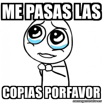 Meme Por favor - me pasas las copias porfavor - 32304222