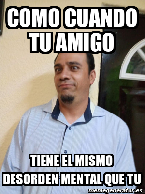 Meme Personalizado - como cuando tu amigo tiene el mismo desorden ...