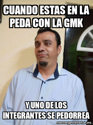 Meme Personalizado - cuando estas en la peda con la gmk y uno de los ...