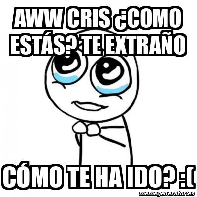 Meme Por favor - Aww Cris ¿Como estás? Te extraño Cómo te ha ido ...