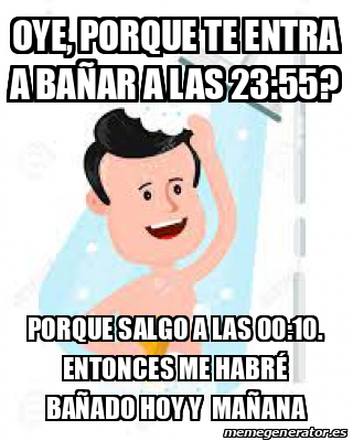 Meme Personalizado - OYE, PORQUE TE ENTRA A BAÑAR A LAS 23:55? PORQUE ...