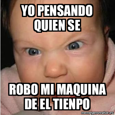 Meme Bebe furioso - yo pensando quien se robo mi maquina de el tienpo ...