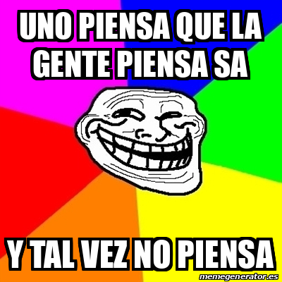 Meme Troll - Uno piensa que la gente piensa sa Y tal vez no piensa ...