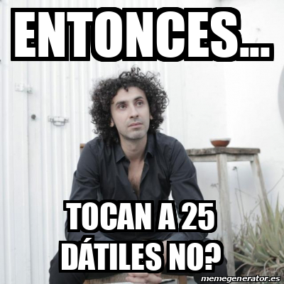 Meme Personalizado - Entonces... Tocan a 25 dátiles no? - 32308638