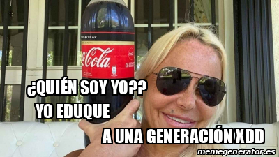 Meme Personalizado - ¿Quién soy yo?? Yo eduque a una generación xDD ...