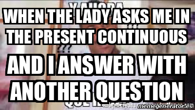 Meme Personalizado - when the lady asks me in the present continuous ...