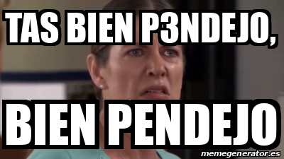 Meme Personalizado - Tas bien p3ndejo, bien pendejo - 32311222