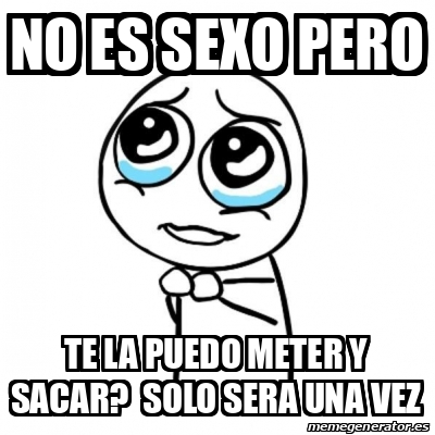 Meme Por favor - No es sexo pero Te la puedo meter y sacar? solo sera ...