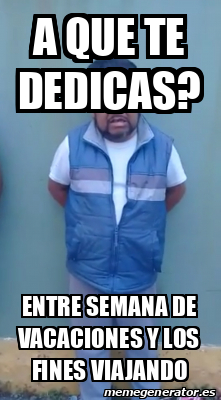 Meme Personalizado - A que te dedicas? Entre semana de vacaciones y los ...