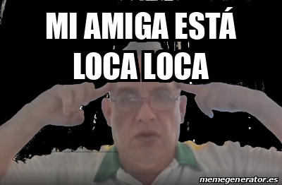 Meme Personalizado - MI AMIGA ESTÁ LOCA LOCA - 32314335