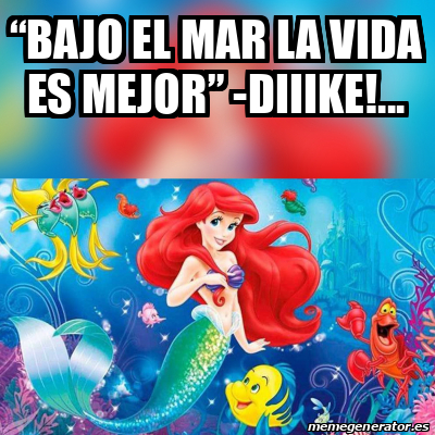 Meme Personalizado - “Bajo el mar la vida es mejor” -diiike!... - 32314546