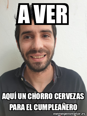 Meme Personalizado - A ver Aquí un chorro cervezas para el cumpleañero ...