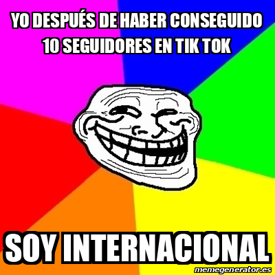 Meme Troll - Yo después de haber conseguido 10 seguidores en Tik tok ...