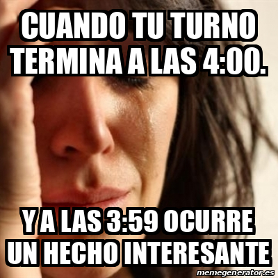 Meme Problems - Cuando tu turno termina a las 4:00. Y a las 3:59 ocurre ...