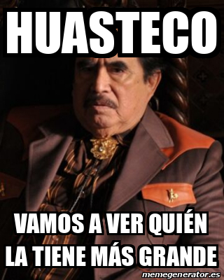 Meme Personalizado - Huasteco Vamos a ver quién la tiene más grande ...