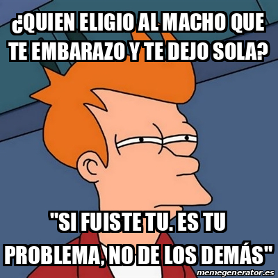 Meme Futurama Fry - ¿quien eligio al macho que te embarazo y te dejo ...
