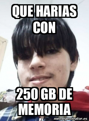 Meme Personalizado - que harias con 250 gb de memoria - 32320490