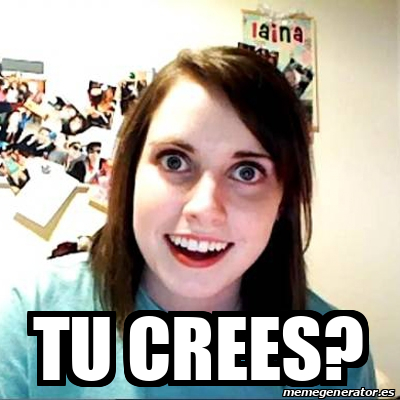 Meme Overly Attached Girlfriend - TU CREES? - 32322084