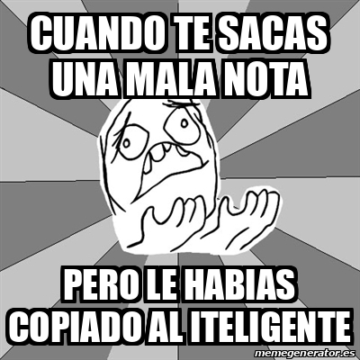 Meme Whyyy - cuando te sacas una mala nota pero le habias copiado al ...