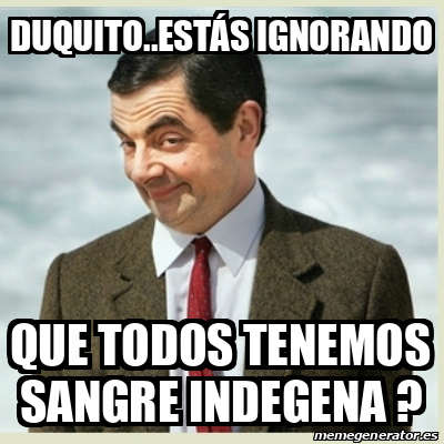 Meme Mr Bean - Duquito..Estás ignorando Que todos tenemos sangre ...
