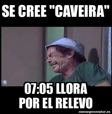 Meme Personalizado - Se cree "caveira" 07:05 Llora por el relevo - 32324503