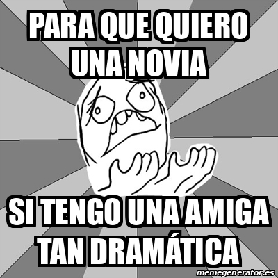Meme Whyyy - Para que quiero una novia Si tengo una amiga tan dramática ...