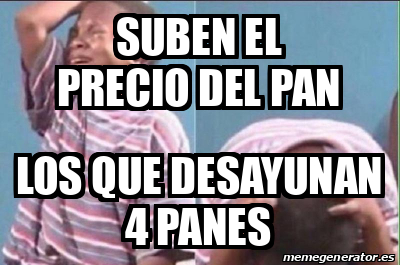 Meme Personalizado - Suben el precio del pan Los que desayunan 4 panes ...
