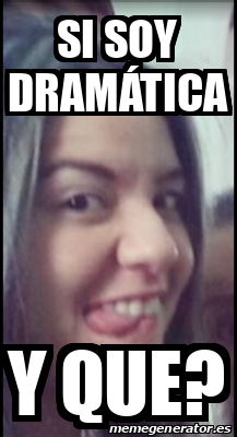 Meme Personalizado - Si soy dramática Y que? - 32325218