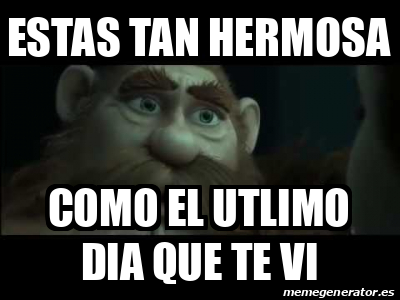 Meme Personalizado - Estas tan hermosa Como el utlimo dia que te vi ...