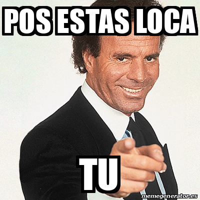 Meme Julio Iglesias - Pos estas loca Tu - 32326471