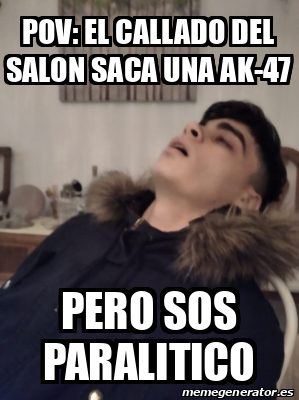 Meme Personalizado - pov: el callado del salon saca una aK-47 pero sos ...