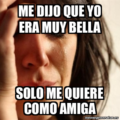 Meme Problems - Me dijo que yo era muy bella solo me quiere como amiga ...