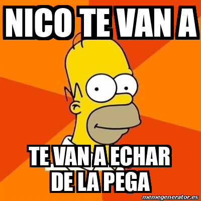 Meme Homer - Nico te van a Te van a echar de la pega - 32328974