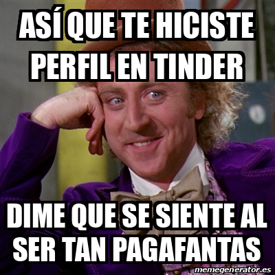 Meme Willy Wonka - Así que te hiciste perfil en Tinder Dime que se siente al ser tan pagafantas ...