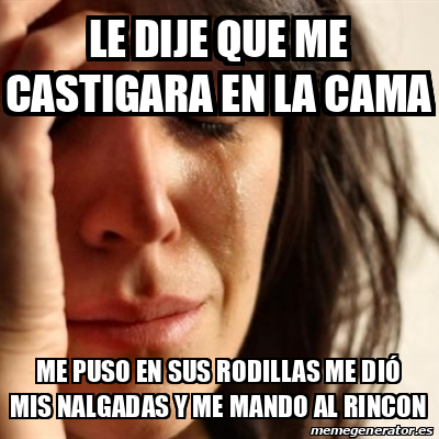 Meme Problems - LE DIJE QUE ME CASTIGARA EN LA CAMA ME PUSO EN SUS ...
