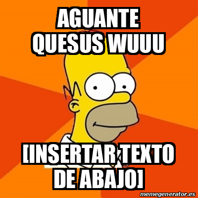 Meme Homer - AGUANTE QUESUS WUUU [INSERTAR TEXTO DE ABAJO] - 32330534