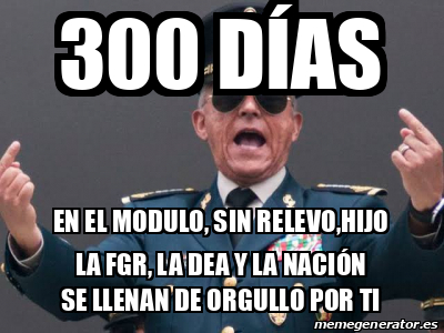 Meme Personalizado - 300 días En el modulo, sin relevo,Hijo la fgr, la ...