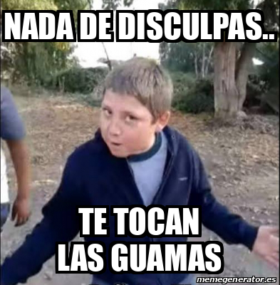 Meme Personalizado - Nada de disculpas.. Te tocan las guamas - 32332066