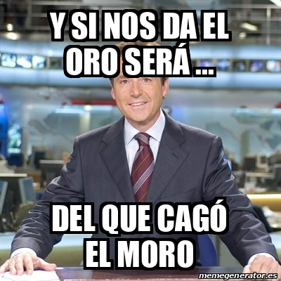 Meme Matias Prats - Y si nos da el oro será ... del que cagó el moro ...