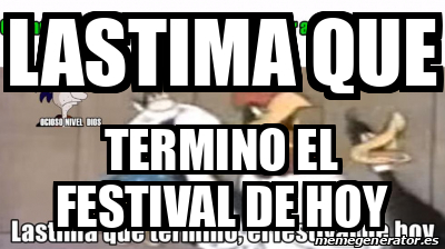 Meme Personalizado - Lastima que Termino el festival de hoy - 32334685