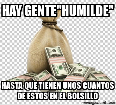 Meme Personalizado - Hay gente"humilde" Hasta que tienen unos cuantos ...